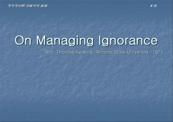 [행정정보론] 문제해결 사례 (부안 핵폐기장 설치 및 반대운동 발표자료) On Managing Ignorance Wm. Thomas Keating, Arizona State University /1975