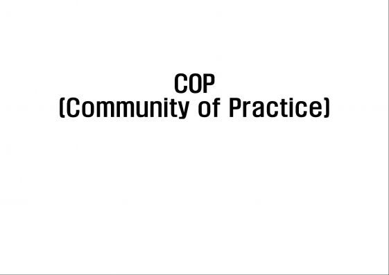 COP (Community of Practice) - COP,COP등장배경,COP발전과정,COP특성,COP유형,COP적용사례,COP평가,Community of Practice.PPT자료