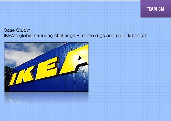 IKEAs global sourcing challenge – Indian rugs and child labor (a) - Ikea,Ikea마케팅,Ikea전략분석,Ikea사회적책임,이케아,이케아마케팅,이케아위기,이케아사회적책임,사회적책임기업,이케아전략).PPT자료