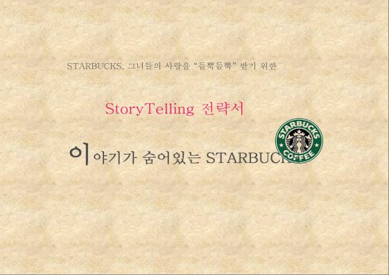 스타벅스(STARBUCKS), 그녀들의 사랑을 “듬뿍듬뿍” 받기 위한 스토리텔링(StoryTelling) 전략서 - 이야기가 숨어있는 STARBUCKS - 스타벅스 20대여성을 타겟으로한 스타벅스 마케팅전략기획서.PPT자료