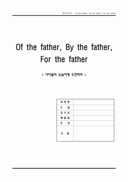 (우수) Of the father, By the father, For the father < 아이들의 눈높이에 도전하라 > 가정에서 의사소통 문제를 겪고 있는 모든 아버지들을 대상의 아버지의 자리찾기