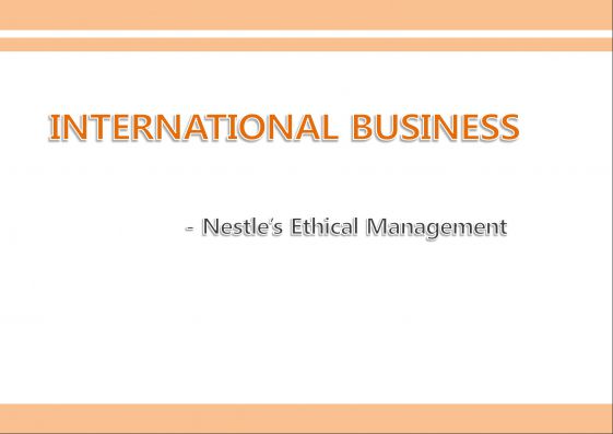네슬레 INTERNATIONAL BUSINESS Nestle’s Ethical Management 네슬레 기업소개, 해외사례, 국내사례, 긍정적 사례, 부정적 사례.pptx