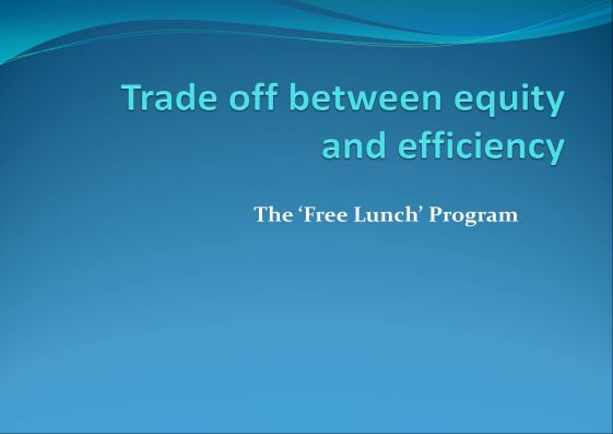 [평가 우수][무상급식 영문 발표] Trade off between equity and efficiency - The ‘Free Lunch’ Program 무상급식 영문 발표, 무상급식 특징, 무상급식 필요성, 무상급식 문제, 견해.pptx