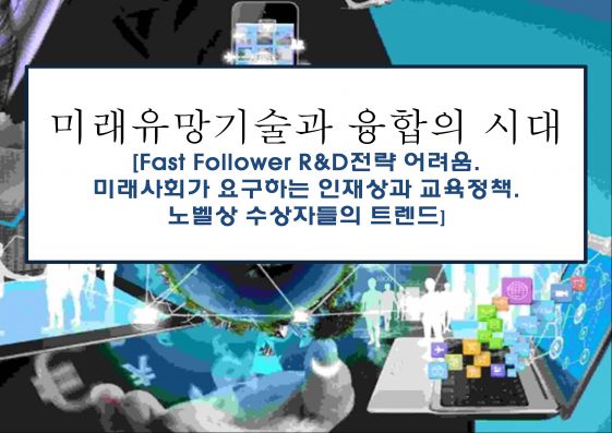 [Fast follower] 미래유망기술과 융합의 시대[Fast Follower R&D전략 어려움. 미래사회가 요구하는 인재상과 교육정책. 노벨상 수상자들의 트렌드]