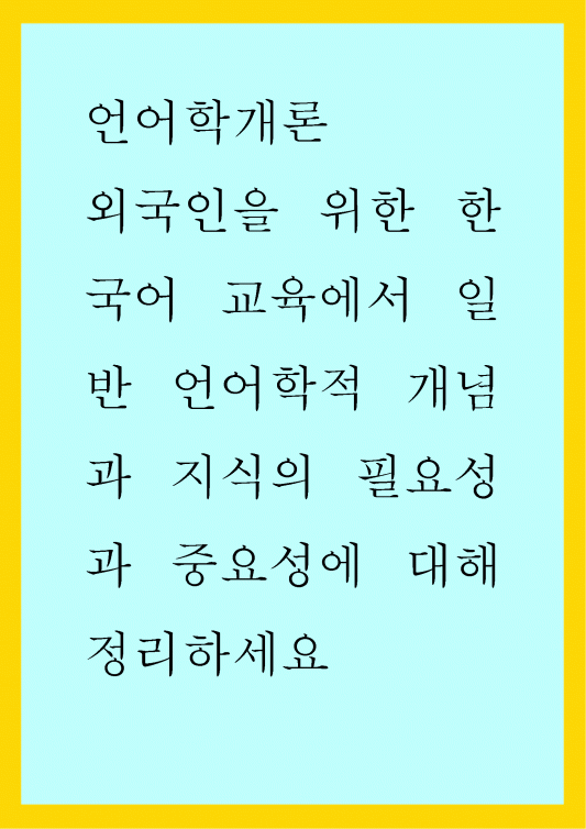외국인을 위한 한국어 교육에서 일반 언어학적 개념과 지식의 필요성과 중요성에 대해 정리하세요