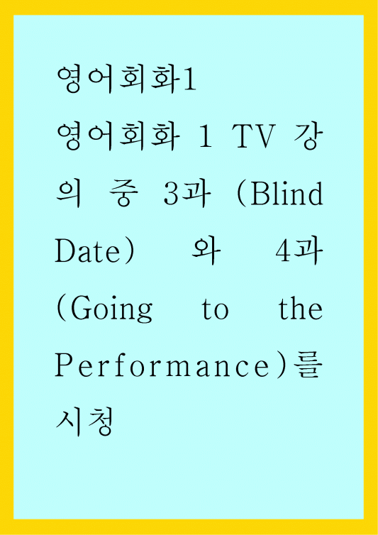 영어회화1 ) 영어회화 1 TV 강의 중 3과 (Blind Date) 와 4과 (Going to the Performance)를 시청