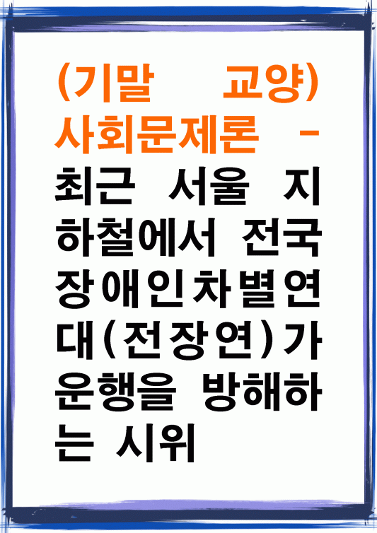 (기말 교양) 사회문제론 - 최근 서울 지하철에서 전국장애인차별연대(전장연)가 운행을 방해하는 시위