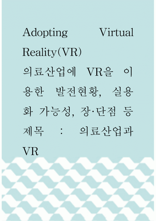[ Adopting virtual reality (VR) ) 의료산업에 VR을 이용한 발전현황, 실용화 가능성, 장·단점 등, 제목  의료산업과 VR ]