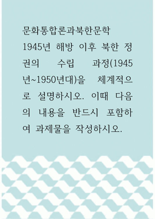 문화통합론과북한문학 ) 1945년 해방 이후 북한 정권의 수립 과정(1945년,1950년대)을 체계적으로 설명하시오