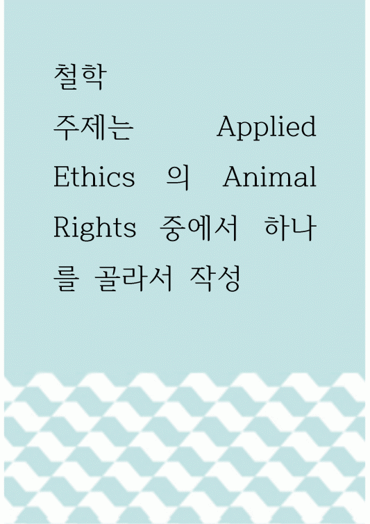 철학 ) 주제는 Applied Ethics 의 Animal Rights 중에서 하나를 골라서 작성