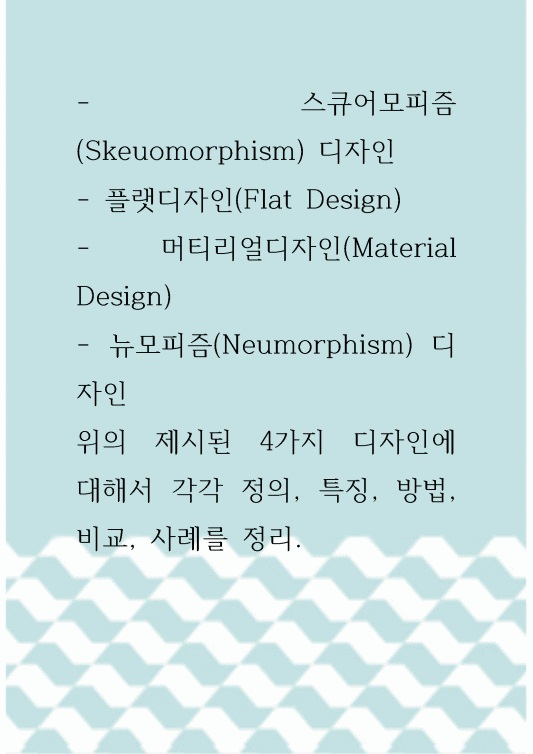 디자인 ) 스큐어모피즘 (Skeuomorphism) 디자인, 플랫디자인(Flat Design), 머티리얼디자인(Material Design), 뉴모피즘(Neumorphism) 디자인, 위의 제시된 4가지 디자인에 대해서 각각 정의, 특징, 방법, 비교, 사례를 정리