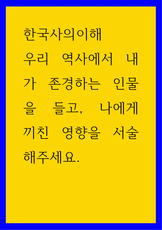 한국사의 이해 우리 역사에서 내가 존경하는 인물을 들고 나에게 끼친 영향 서술해주세요