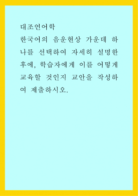 대조언어학) 한국어의 음운현상 가운데 하나를 선택하여 자세히 설명한 후에, 학습자에게 이를 어떻게 교육할 것인지 교안을 작성하여 제출하시오