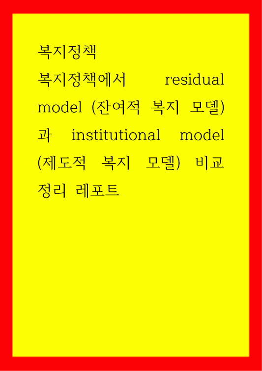 복지정책) 복지정책에서 residual model (잔여적 복지 모델)과 institutional model (제도적 복지 모델) 비교 정리 레포트