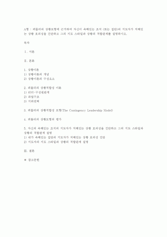 A형 : 피들러의 상황모형에 근거하여 자신이 속해있는 조직 (또는 집단)의 지도자가 처해있는 상황 호의성을 진단하고 그의 지도 스타일과 상황의 적합관계를 설명하시오.