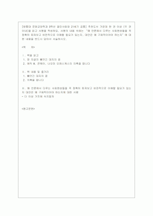 [열린사회와 21세기 공통] 추천도서 가운데 한 권 이상 (두 권 이내)을 읽고 서평을 작성하되, 서평의 내용 속에는 “왜 언론에서 다루는 사회현상들을 꼭 정확히 따져보고 비판적으로 이해할 필요가 있는지, 대안은