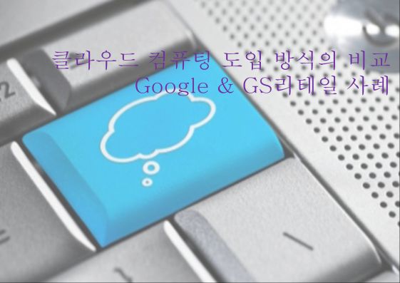 클라우드 컴퓨팅 도입 방식의 비교 - 구글(Google) & GS리테일 사례 (클라우드컴퓨팅,클라우드컴퓨팅도입,구글사례,GS리테일사례).PPT자료