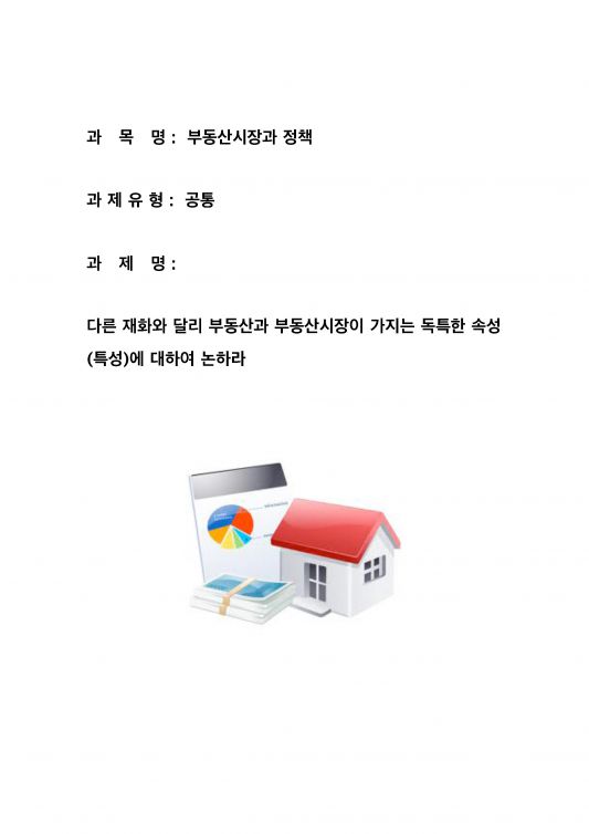 [부동산시장과 정책 4공통] 다른 재화와 달리 부동산과 부동산시장이 가지는 독특한 속성(특성)에 대하여 논하라 (방통대부동산시장과정책공통형과제물)