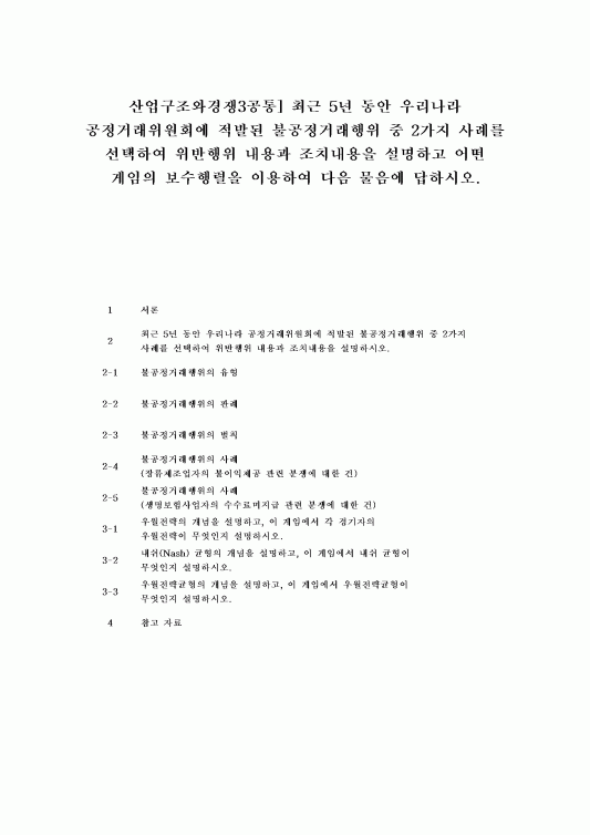 산업구조와경쟁3공통] 최근5년 동안 우리나라 공정거래위원회에 적발된 불공정거래행위 중 2가지 사례를 선택하여 위반행위 내용과 조치내용을 설명하고 어떤 게임의 보수행렬을 이용