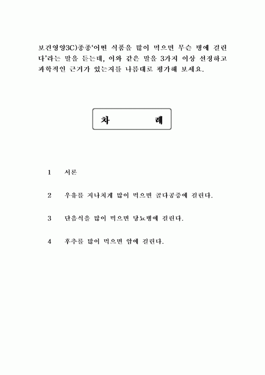 보건영양3C)종종‘어떤 식품을 많이 먹으면 무슨 병에 걸린다’라는 말을 듣는데, 이와 같은 말을 3가지 이상 선정하고 과학적인 근거가 있는지를 나름대로 평가해 보세요.