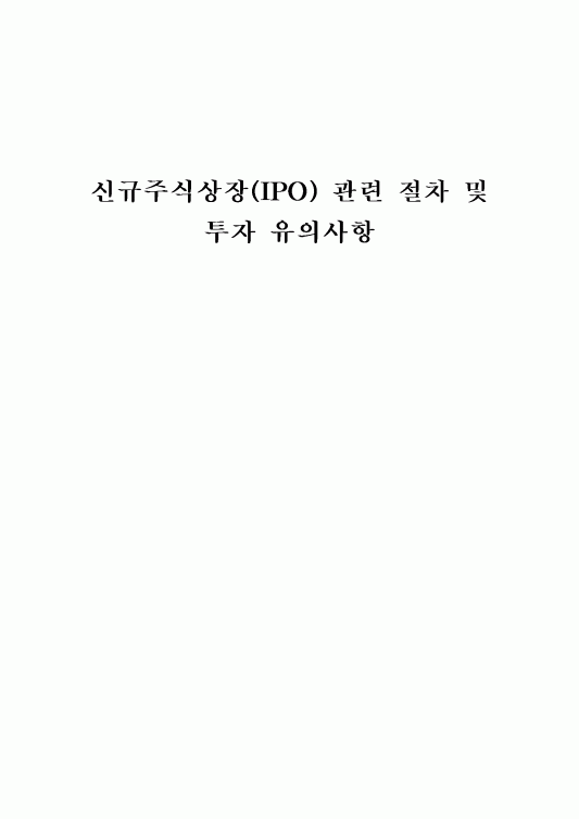 신규주식상장(IPO) 관련 절차 및 투자 유의사항 (IPO, 상장, 코스닥, 기업입장에서 IPO의 장단점, 투자자 입장에서 IPO의 매력과 위협, IPO시장에서의 올바른 거래를 통한 IPO실천방안 및 시장 발전 방안)