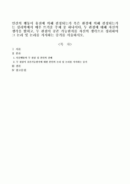 인간의 행동이 유전에 의해 결정되는가 혹은 환경에 의해 결정되는가는 심리학에서 매우 뜨거운 주제 중 하나이다. 두 관점에 대해 자신의 생각을 밝히고, 두 관점이 공존 가능한지 정리