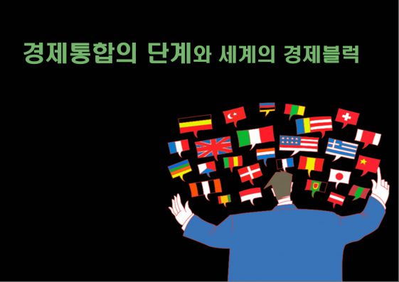 경제통합의 단계와 세계의 경제블럭 (경제통합의 목적, 경제통합의 시작, 경제통합의 단계, 세계의 경제블럭 및 추진현황).pptx