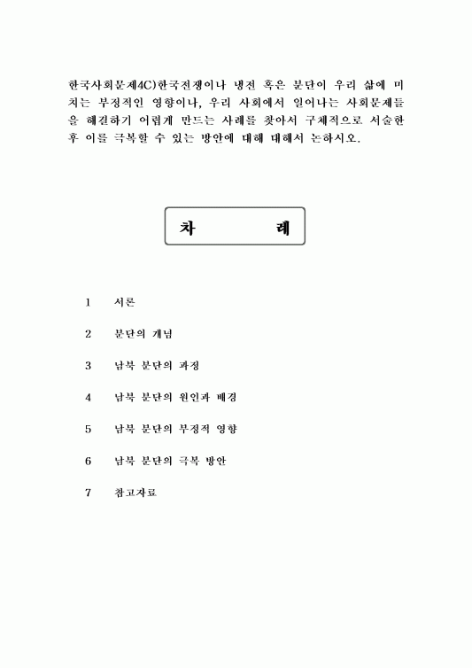 한국사회문제4C)한국전쟁이나 냉전, 분단이 삶에 미치는 부정적인 영향이나, 사회에서 일어나는 사회문제를 해결하기 어렵게 만드는 구체적인 사례를 서술하고, 극복할 수 있는 방안에 대해 대해서 논하라-남북 분단