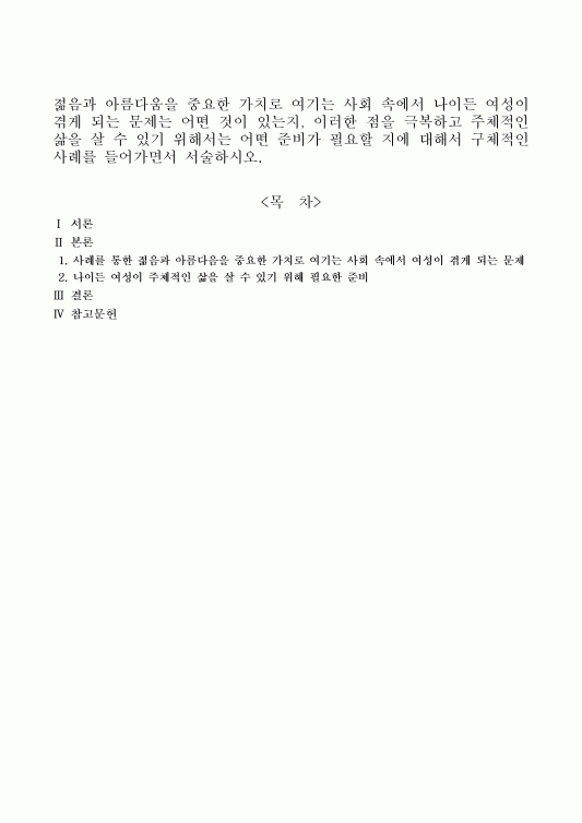 (젊음과 아름다움을 중요한 가치) 젊음과 아름다움을 중요한 가치로 여기는 사회 속에서 나이든 여성이 겪게 되는 문제는 어떤 것이 있는지,  이러한 점을 극복하고 주체적인 삶을 살 수 있기 위해서는 어떤 준비가
