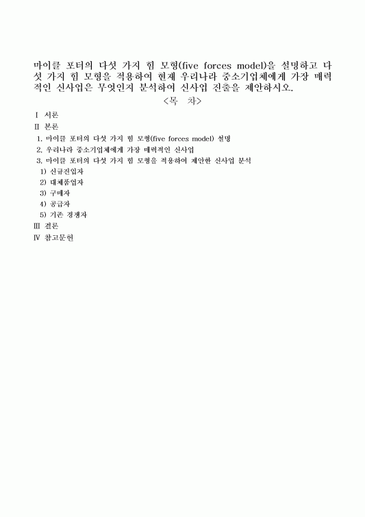 마이클 포터의 다섯 가지 힘 모형(five forces model)을 설명하고 다섯 가지 힘 모형을 적용하여 현재 우리나라 중소기업체에게 가장 매력적인 신사업은 무엇인지 분석하여  - 마이클 모터