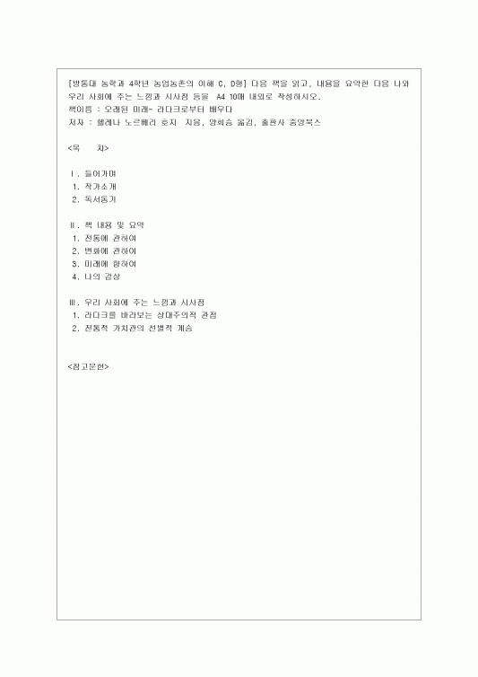 [농업농촌의 이해 C, D형] 다음 책을 읽고, 내용을 요약한 다음 나와 우리 사회에 주는 느낌과 시사점 등을  A4 10매 내외로 작성. 오래된 미래- 라다크로부터 배우다