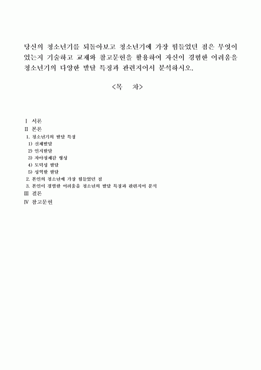 당신의 청소년기를 되돌아보고 청소년기에 가장 힘들었던 점은 무엇이었는지 기술하고 교재와 참고문헌을 활용하여 자신이 경험한 어려움을 청소년기의 다양한 발달 특징과 관련지어서 분석하시