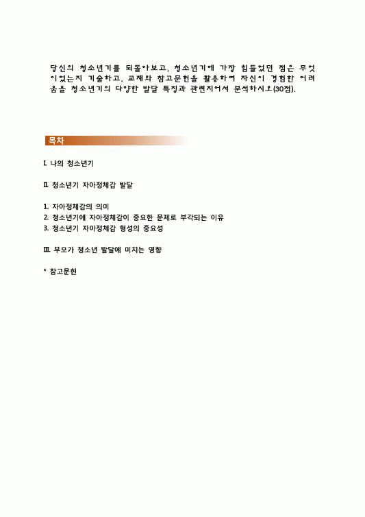당신의 청소년기를 되돌아보고, 청소년기에 가장 힘들었던 점은 무엇이었는지 기술하고, 교재와 참고문헌을 활용하여 자신이 경험한 어려움을 청소년기의 다양한 발달 특징과 관련지어서 분석(30점)
