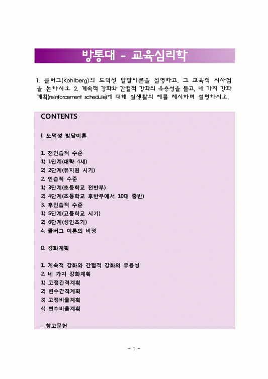 교육심리학1. 콜버그(Kohlberg)의 도덕성 발달이론을 설명하고, 그 교육적 시사점을 논하시오 2. 계속적 강화와 간헐적 강화의 유용성을 들고, 네 가지 강화계획(reinforcement schedule)에 대해 실생활의 예를 제시
