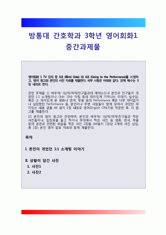 영어회화1 TV 강의 중 3과 (Blind Date) 와 4과 (Going to the Performance)를 시청하고, 영어 원고와 본인의 사진 자료를 제출한다. 관련 주제들 ① 배우자/ (남자/여자)친구들과의 에피소드나 본인과 친구들이 겪