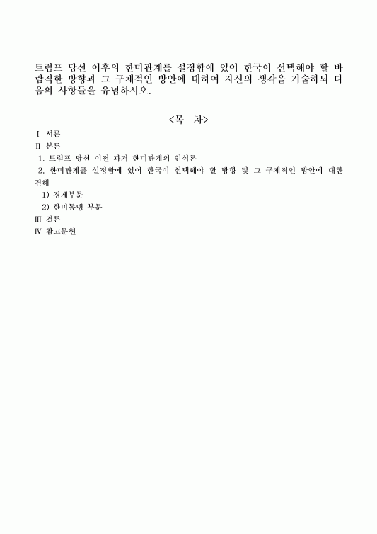 트럼프 당선 이후의 한미관계를 설정함에 있어 한국이 선택해야 할 바람직한 방향과 그 구체적인 방안에 대하여 자신의 생각을 기술하되 다음의 사항들을 유념하시오.