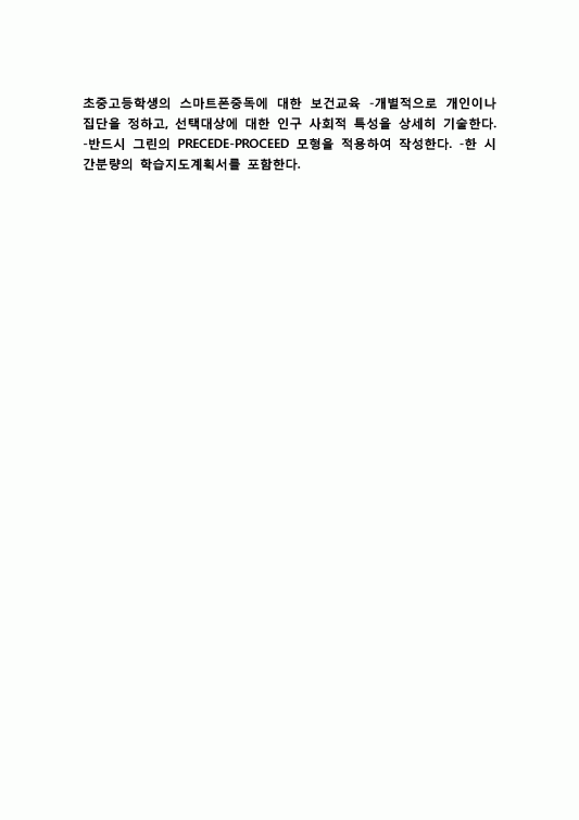 보건교육_초중고등학생의 스마트폰중독에 대한 보건교육 -개별적으로 개인이나 집단을 정하고, 선택대상에 대한 인구 사회적 특성을 상세히 기술한다. -반드시 그린의 PRECEDE-PROCEED 모형을 적용하여 작성한다. -