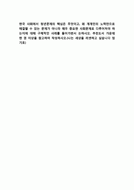 한국사회문제_한국 사회에서 청년문제의 핵심은 무엇이고, 왜 개개인의 노력만으로 해결할 수 있는 문제가 아니라 매우 중요한 사회문제로 다루어져야 하는지에 대해 구체적인 사례를 들어가면서 논하시오. 추천도서