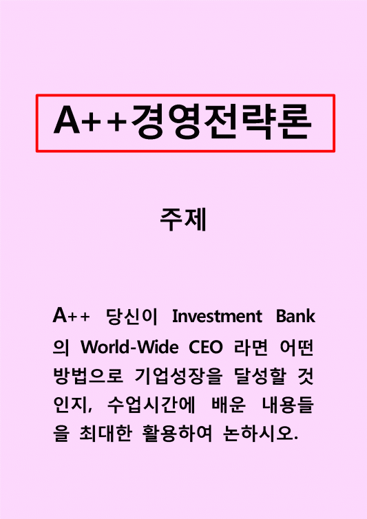 경영전략론-당신이 Investment Bank의 World-Wide CEO 라면 어떤 방법으로 기업성장을 달성할 것인지, 수업시간에 배운 내용들을 최대한 활용하여 논하시오.