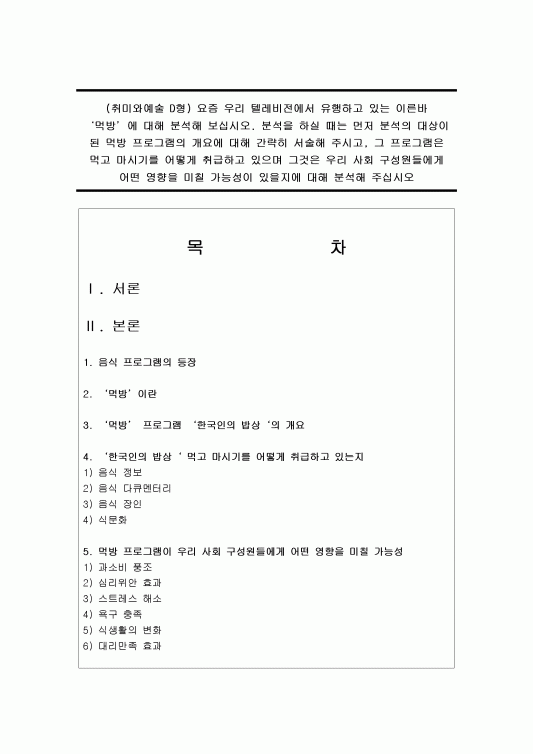 (취미와예술 D형) 요즘 우리 텔레비전에서 유행하고 있는 이른바 ‘먹방’에 대해 분석해 보십시오. 분석을 하실 때는 먼저 분석의 대상이 된 먹방 프로그램의 개요에 대해 간략히 서술