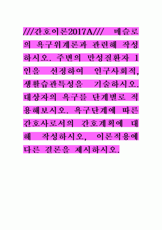 간호이론2017A/ 매슬로의 욕구위계론과 관련해 작성. 주변의 만성질환자 1인을 선정하여 인구사회적, 생활습관특성을 기술. 대상자의 욕구를 단계별로 적용해보시오. 욕구단