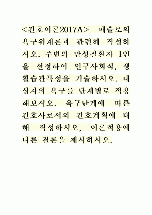 <간호이론2017A> 매슬로의 욕구위계론과 관련해 작성. 주변의 만성질환자 1인을 선정하여 인구사회적, 생활습관특성을 기술. 대상자의 욕구를 단계별로 적용해보시오. 욕구