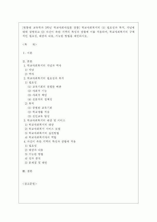 [학교사회사업론 공통] 학교사회복지의 (1) 필요성과 목적, 개념에 대해 설명하고 (2) 자신이 속한 지역의 특성과 상황에 이를 적용하여, 학교사회복지의 구체적인 필요성, 대상과 내용, 가능한 방법을 제안하시오.