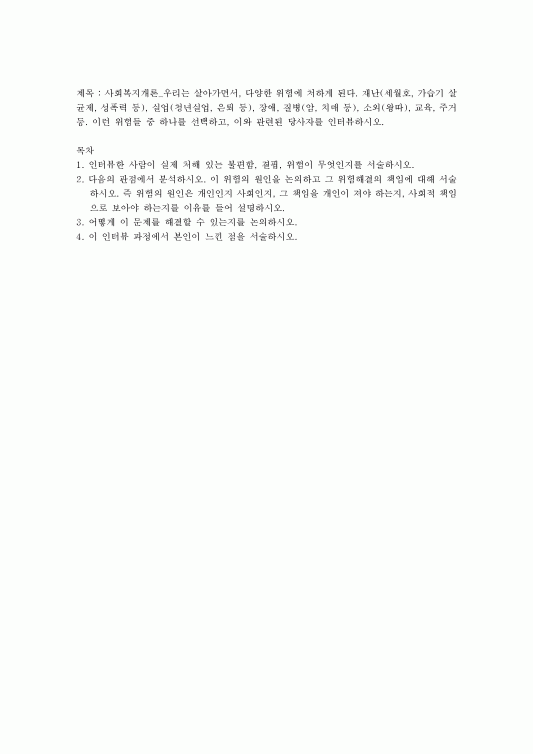 사회복지개론)우리는 살아가면서 다양한 위험에 처하게 된다 재난(세월호 가습기 살균제 성폭력 등) 실업(청년실업 은퇴 등) 장애 질병(암 치매 등) 소외(왕따) 교육 주거 등 이런 위험들 중 하나를 선택하고 이와