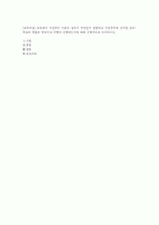 교육과정)교육에서 구성주의 이론의 정의가 무엇인지 설명하고 구성주의에 근거한 교수-학습의 방법은 무엇이고 어떻게 진행되는지에 대해 구체적으로 논의하시오