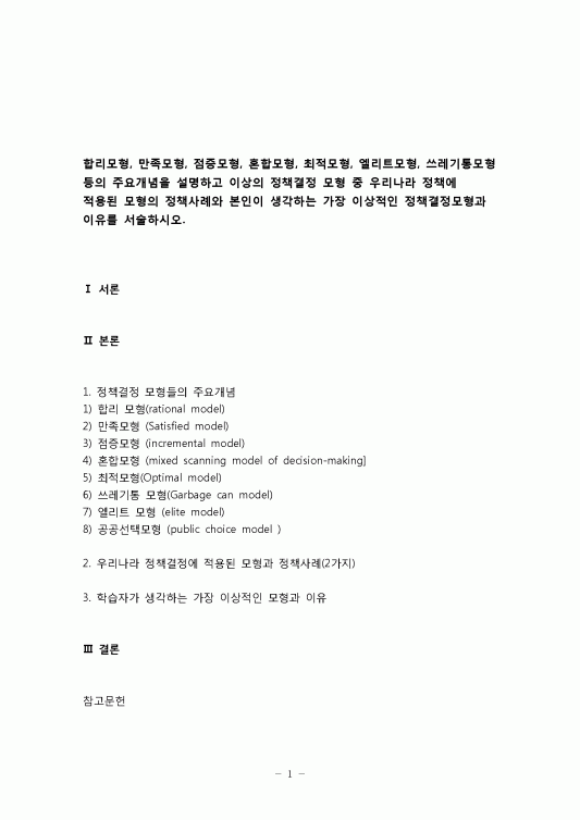 합리모형 만족모형 점증모형 혼합모형 최적모형 엘리트모형 쓰레기통모형 등의 주요개념을 설명하고 이상의 정책결정 모형 중 우리나라 정책에 적용된 모형의 정책사례와 본인이 생