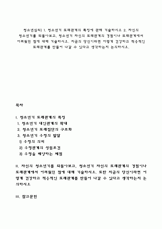 청소년심리) 1 청소년기 또래관계의 특징에 관해 기술하시오 2 자신의 청소년기를 되돌아보고 청소년기 자신의 또래관계의 경험이나 또래관계에서 어려웠던 점에 대해 기술하시오 지금의 당신이라면 어떻게 건강하고