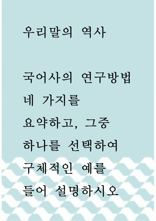 국문 = 우리말의역사 = 국어사의 연구방법 네 가지를 요약하고 그중 하나를 선택하여 구체적인 예를 들어 설명하시오