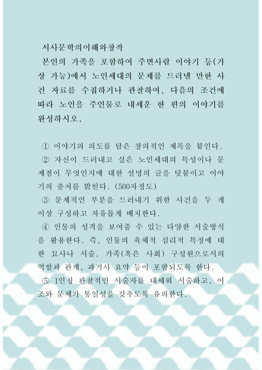 국문 = 서사문학의이해와창작 =  본인의 가족을 포함하여 주변사람 이야기 신문기사 등에서 노인세대의 문제를 드러낼 만한 사건 자료를 수집하거나 관찰하여 다음의 조건에 따라 노인을 주인물로 내세운 한 편의 이
