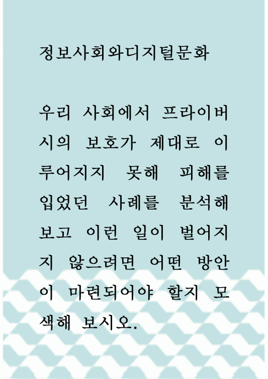 미디어문화교양 = 정보사회와디지털문화 = 우리 사회에서 프라이버시의 보호가 제대로 이루어지지 못해 피해를 입었던 사례를 분석해 보고 이런 일이 벌어지지 않으려면 어떤 방안이 마련되어야 할지 모색해 보시오